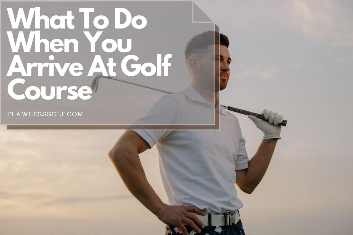 What To Do When You Arrive At A Golf Course? - Flawless Golf