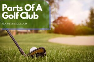 3 Main Parts Of A Golf Club - Flawless Golf
